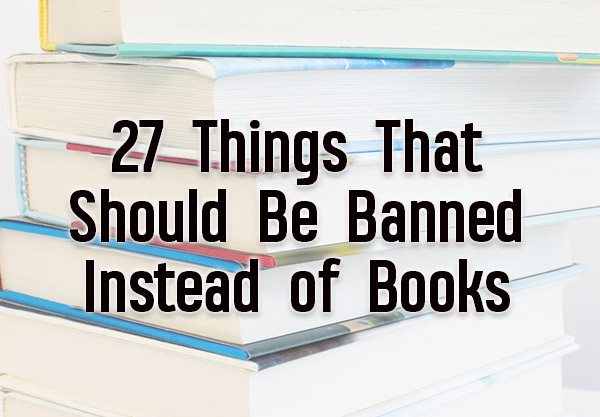 27 Things That Should Be Banned Instead of Books | Banned Books Week