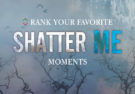 How Would You Rank Your All-Time Favorite Shatter Me Moments?